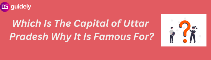 Which Is The Capital of Uttar Pradesh Why It Is Famous For?