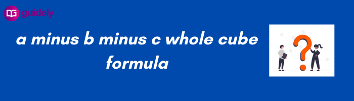 a minus b minus c whole cube formula